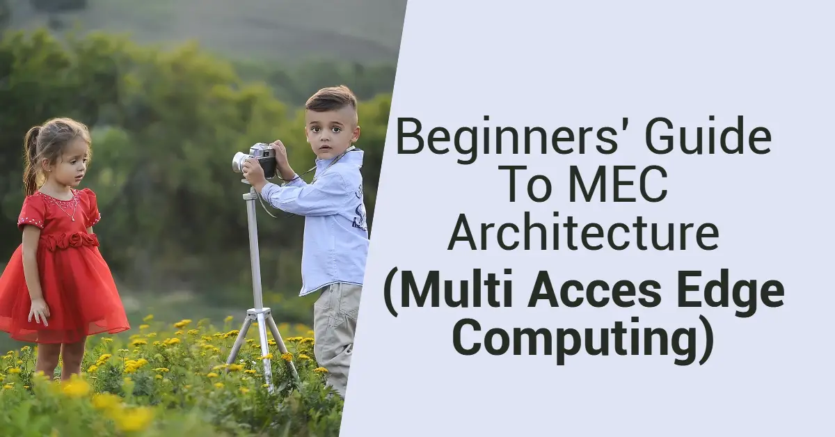 Beginners Guide to MEC Architecture (Multi-access Edge Computing)